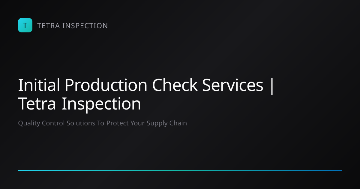 Initial Production Check Services | Tetra Inspection